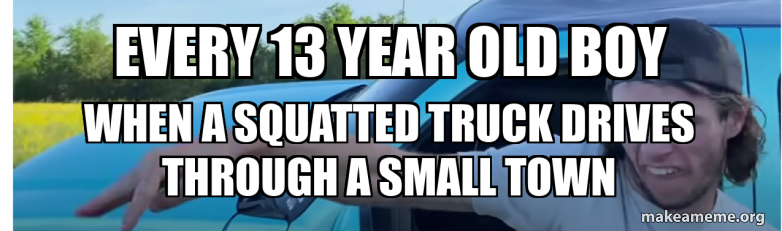 Every 13 year old boy when a squatted truck drives through a small town ...