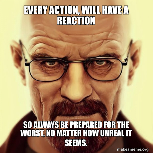 Every action, will have a reaction So always be prepared for the worst ...