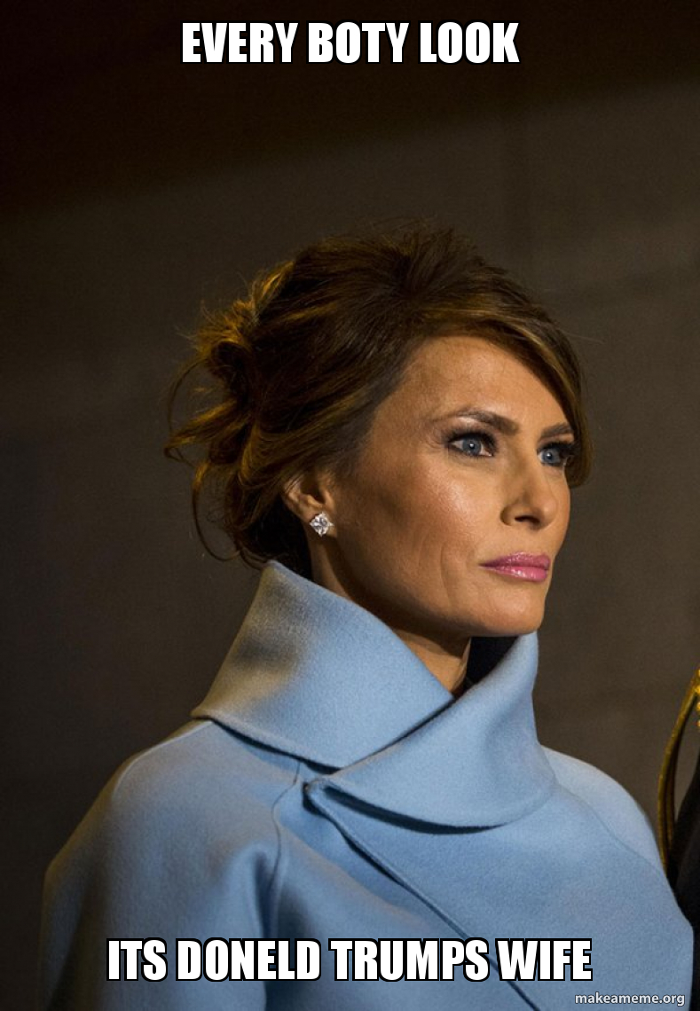 EVERY boty look its doneld trumps wife - Melania Trump Meme Generator