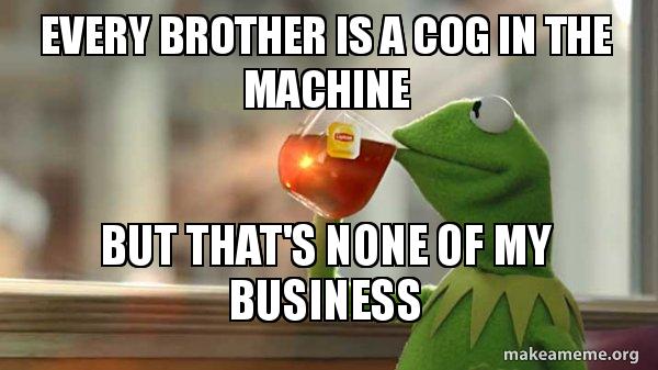 Every Brother is a cog in the machine But That's None Of My Business ...