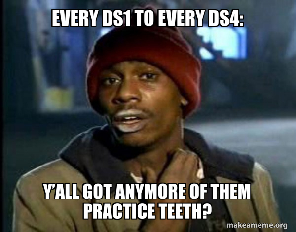 Every DS1 to every DS4: Y’all got anymore of them practice teeth ...
