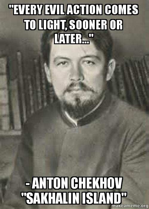 "Every evil action comes to light, sooner or later..." - Anton Chekhov ...