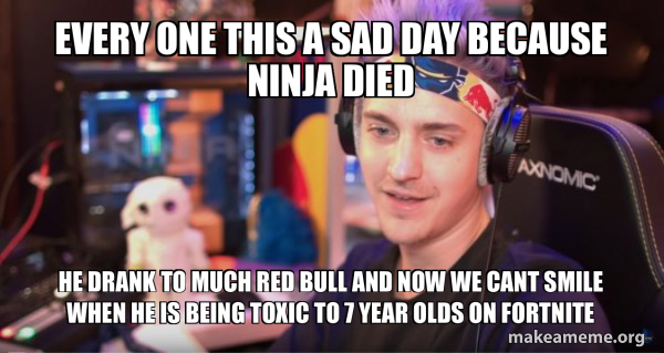 every one this a sad day because ninja died he drank to much red bull ...