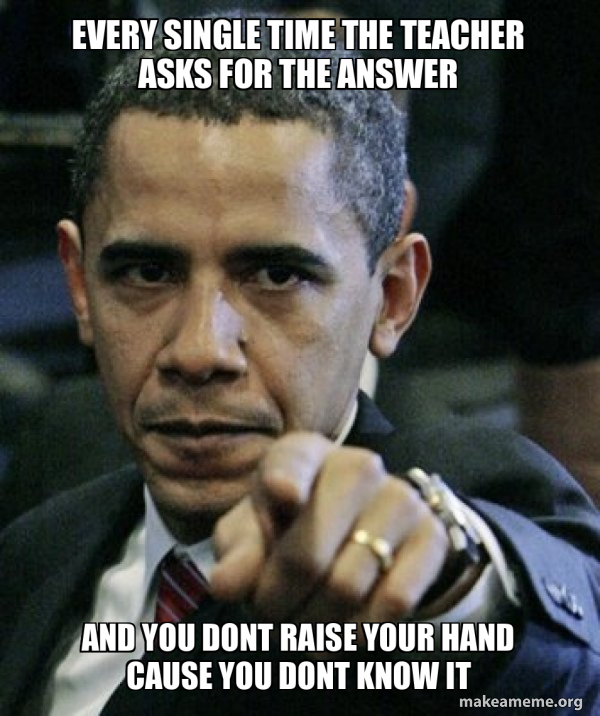 every single time the teacher asks for the answer and you dont raise ...