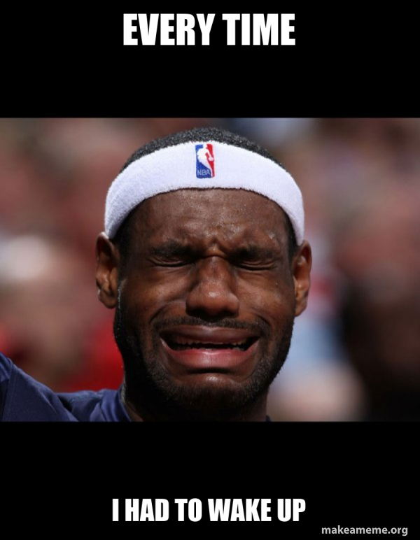 Every time I had to wake up - Lebron Crying Meme Generator