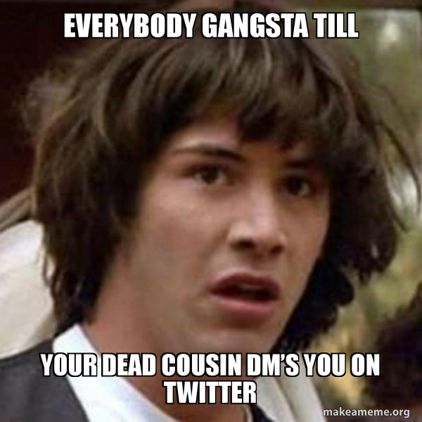 Everybody gangsta till Your dead cousin dmâ€™s you on twitter ...