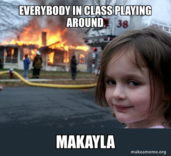 everybody in class playing around makayla - Disaster Girl Meme Generator