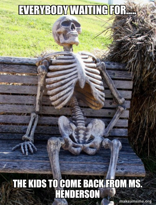 Everybody waiting for..... The kids to come back from Ms. Henderson ...