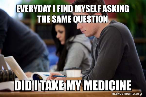 EVERYDAY I FIND MYSELF ASKING THE SAME QUESTION DID I TAKE MY MEDICINE ...