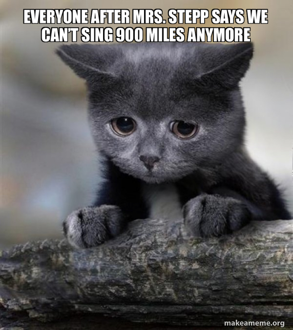 Everyone after Mrs. Stepp says we can’t sing 900 miles anymore ...