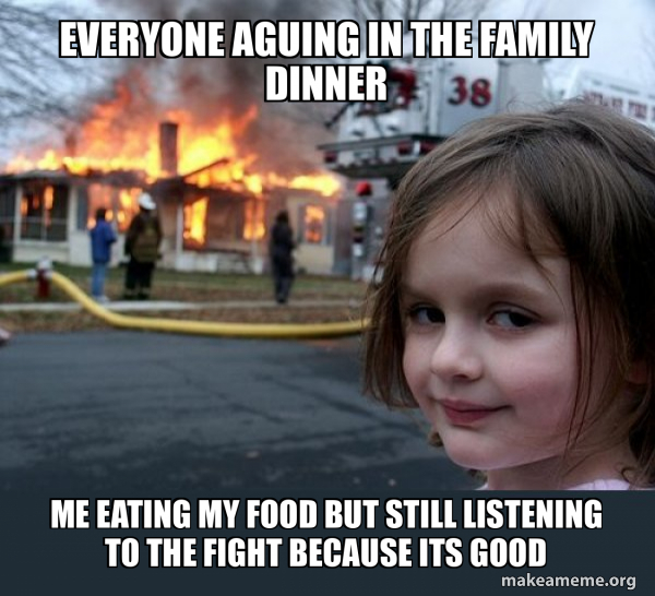 Everyone aguing in the family dinner me eating my food but still ...