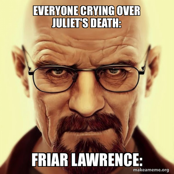 Everyone crying over Juliet's Death: Friar Lawrence: - Walter White ...