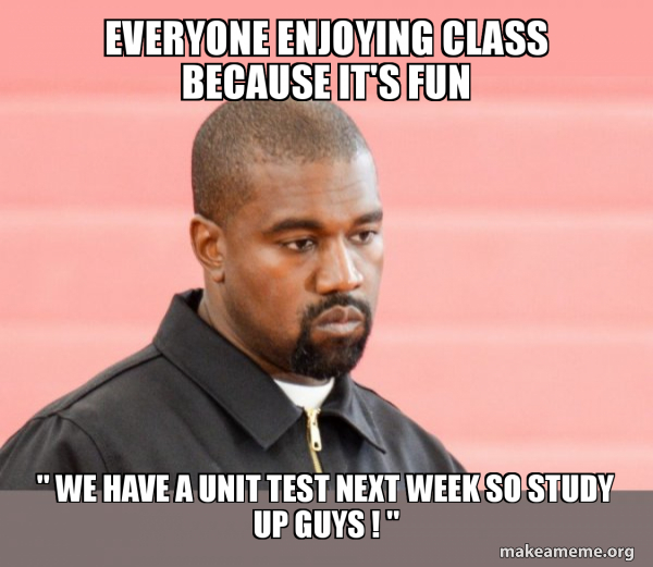 Everyone enjoying class because it's fun " We have a unit test next ...