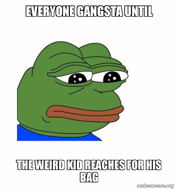everyone gangsta until the weird kid reaches for his bag - Feels Bad ...