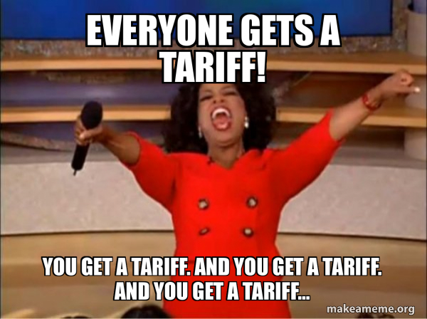 Everyone gets a tariff! You get a tariff. And you get a tariff. And you ...