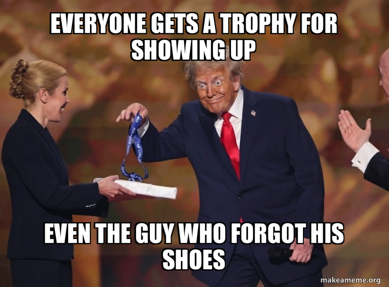 Everyone gets a trophy for showing up Even the guy who forgot his shoes ...