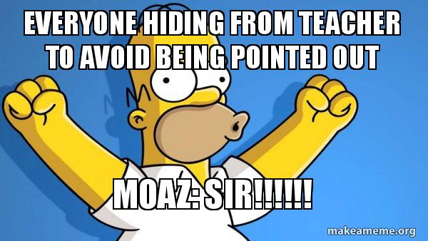 Everyone hiding from teacher to avoid being pointed out Moaz: SIR ...