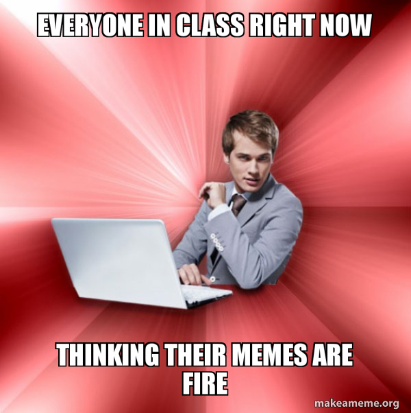 everyone in class right now thinking their memes are fire - Overly ...