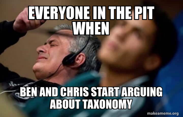 EVERYONE IN THE PIT WHEN BEN AND CHRIS START ARGUING ABOUT TAXONOMY ...