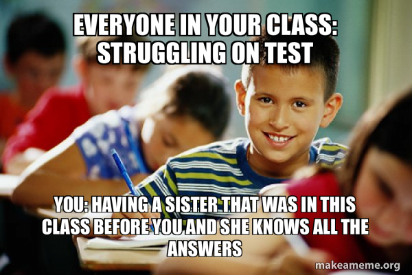 Everyone in your class: Struggling on test You: Having a sister that ...