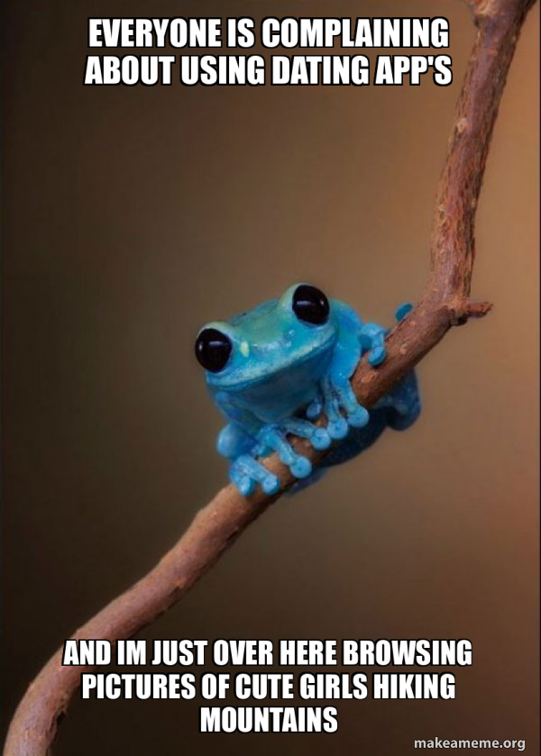 Everyone is complaining about using dating app's And im just over here ...