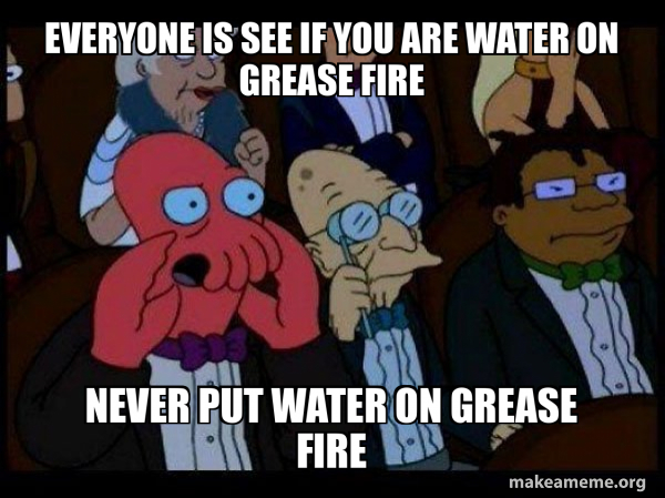 Everyone is See if you are water on grease fire never put water on ...