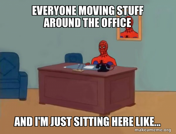 Everyone Moving Stuff Around The Office And I'm just sitting here like ...