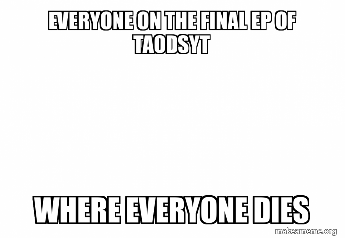 Everyone on the final Ep of TAODSYT Where everyone dies Meme Generator