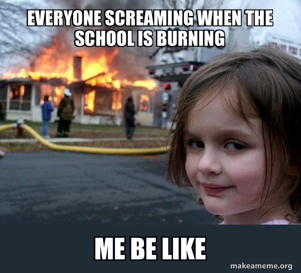 Everyone screaming when the school is burning me be like - Disaster ...