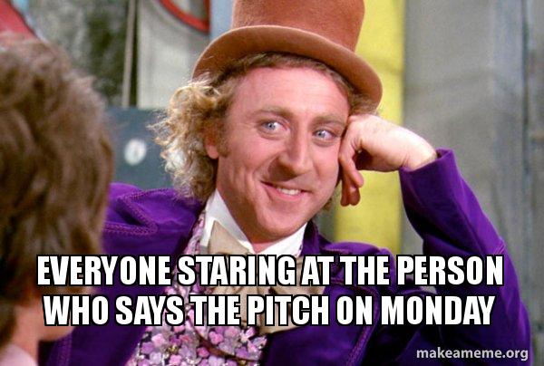 Everyone staring at the person who says the pitch on Monday ...
