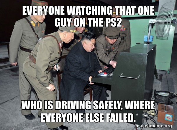 Everyone watching that one guy on the PS2 who is driving safely, where ...