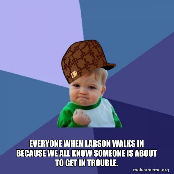 Everyone when Larson walks in because we all know someone is about to ...