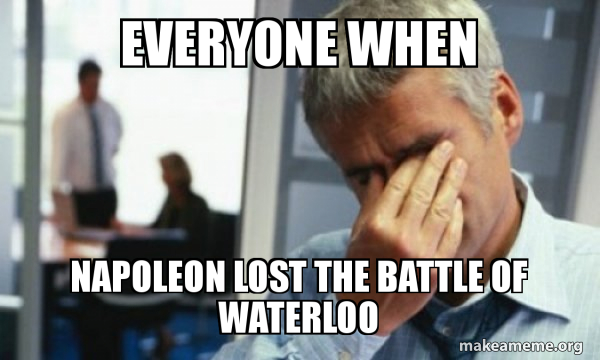 everyone when napoleon lost the battle of Waterloo - Male First World ...