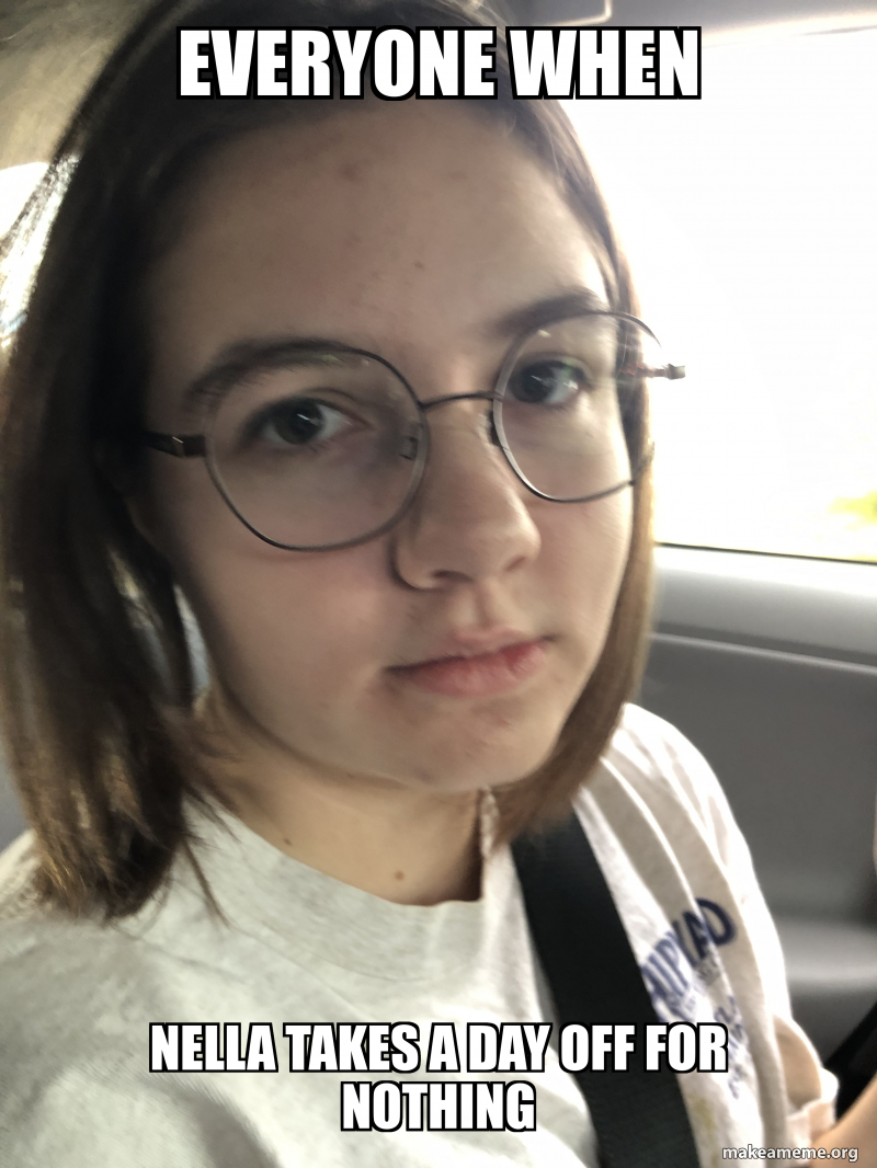 everyone when nella takes a day off for nothing Meme Generator