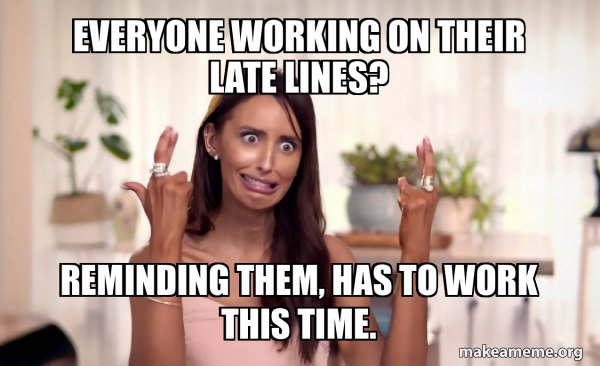 EVERYONE WORKING ON THEIR LATE LINES? REMINDING THEM, has to work this ...