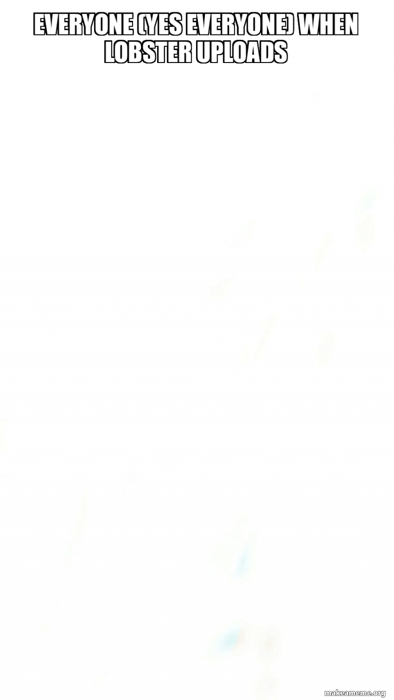 everyone (yes everyone) when lobster uploads Meme Generator