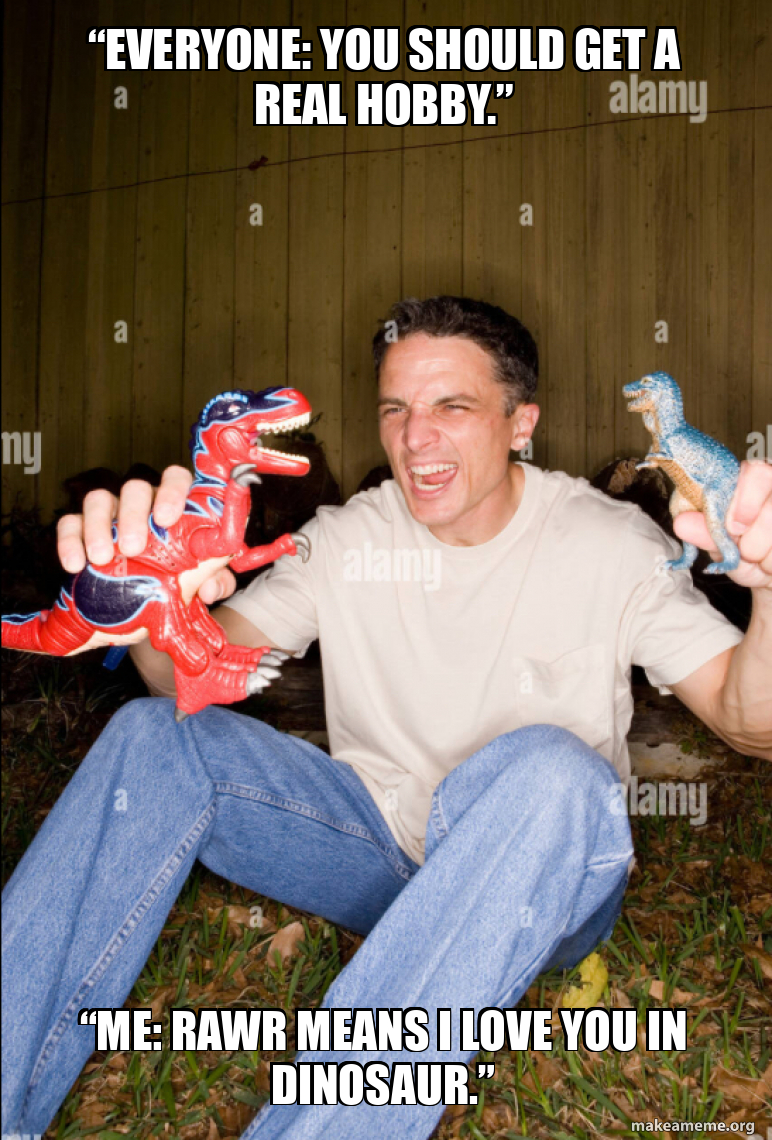 “Everyone: You should get a real hobby.” “Me: RAWR means I love you in ...