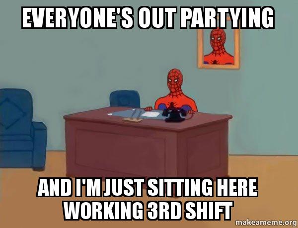 Everyone's out partying And I'm just sitting here working 3rd shift ...