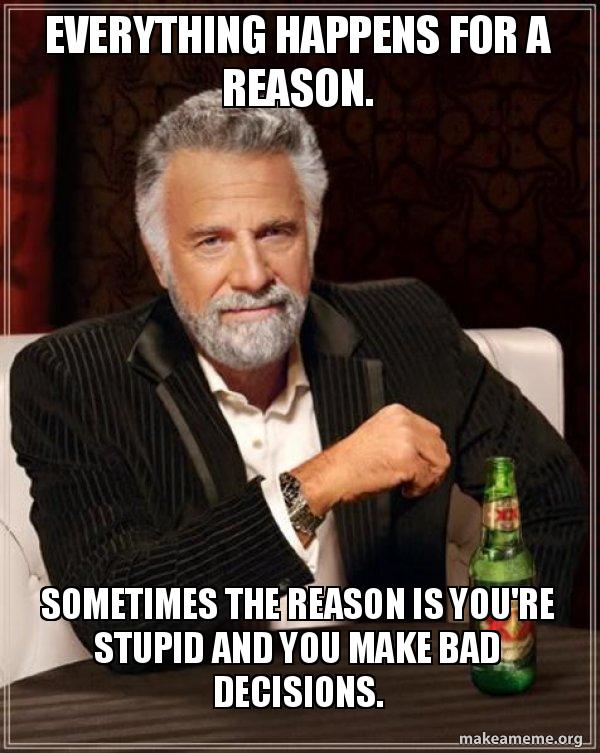 Everything happens for a reason. Sometimes the reason is you're stupid ...