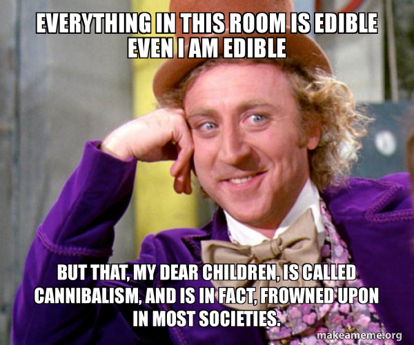 Everything in this room is edible Even I am edible But that, my dear ...