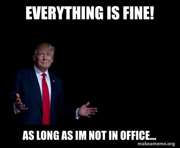 Everything is fine! As long as im not in office… - Trump Everything is ...