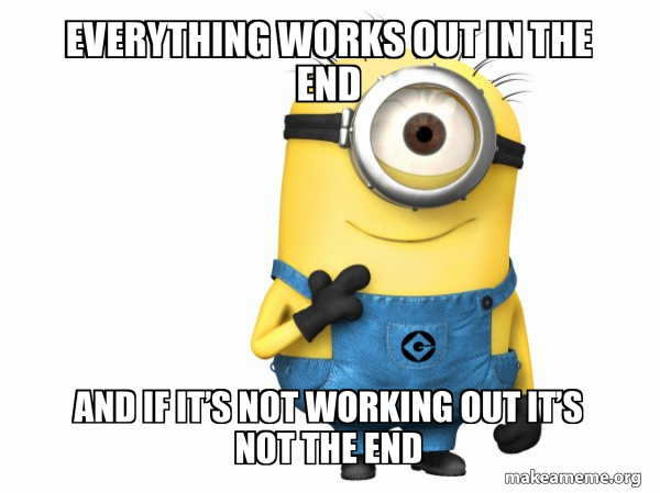 Everything works out in the end AND IF IT’S NOT WORKING OUT IT’S NOT ...
