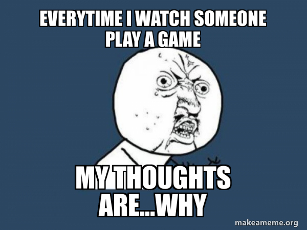 Everytime I watch someone play a game my thoughts are...WHY - Y U No ...