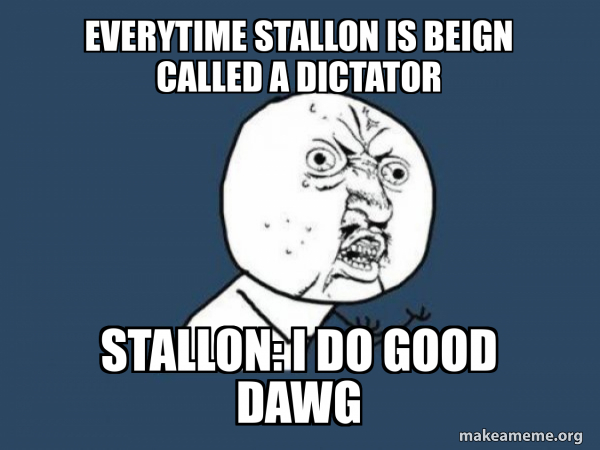 Everytime Stallon is beign called a dictator Stallon: I DO GOOD DAWG ...