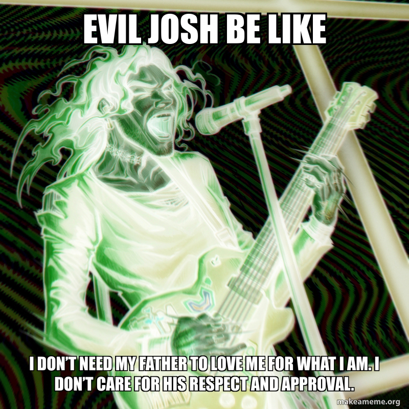 EVIL JOSH BE LIKE I don’t need my father to love me for what I am. I ...