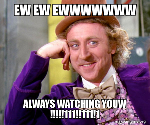 EW EW EWWWWWWW ALWAYS WATCHING YOUW !!!!!111!!111!1 - Willy Wonka ...