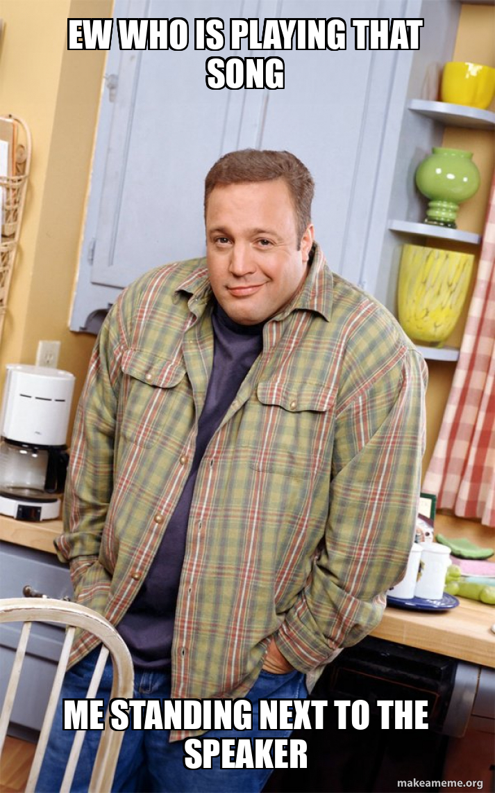 Ew who is playing that song me standing next to the speaker - Kevin ...