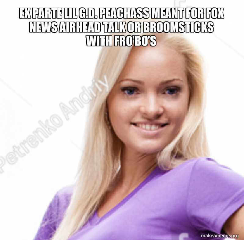 Ex parte lil g.d. Peachass meant for fox news airhead talk or ...