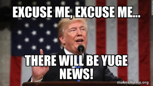 EXCUSE ME, EXCUSE ME... THERE WILL BE YUGE NEWS! - Donald Trump Meme ...
