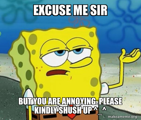Excuse me sir but you are annoying. Please kindly shush up ^_^ - Tough ...